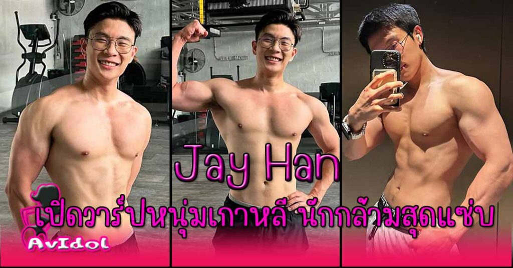 Jay Han เปิดวาร์ปหนุ่มเกาหลี นักกล้ามสุดแซ่บ ขวัญใจมหาชน